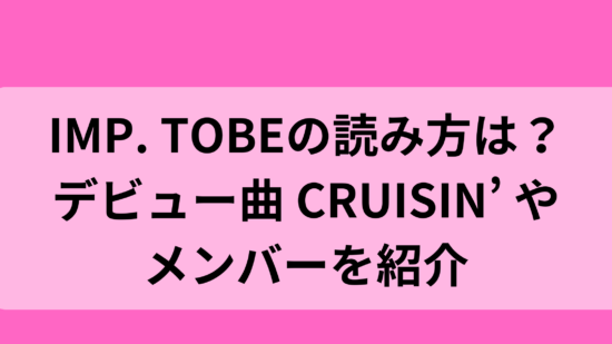 IMP. TOBEの読み方は？デビュー曲 CRUISIN’ やメンバーを紹介 | コーヒーよりも紅茶派です